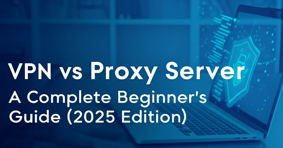 VPN vs Proxy Server: Beginner’s Guide (2025 Edition)